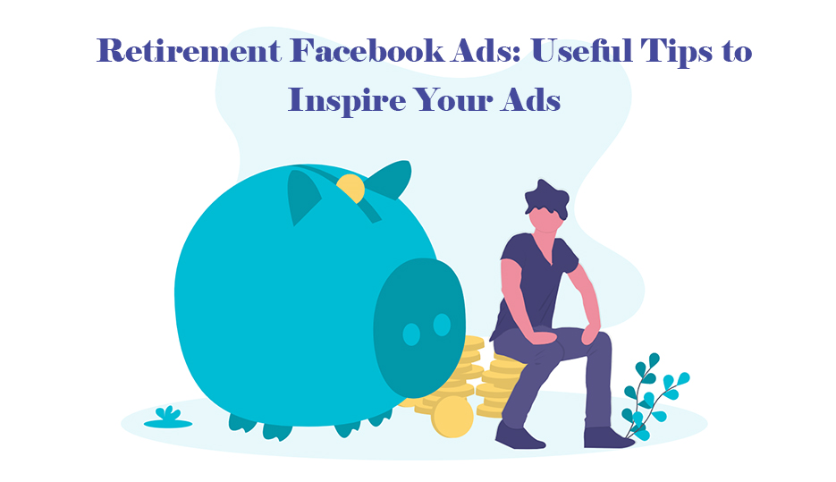 Retirement Facebook Ads: Useful Tips to Inspire Your Ads